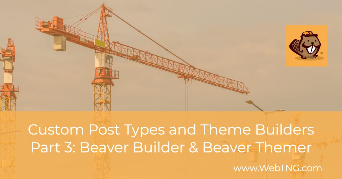 Custom Post Types and Theme Builders - Part Three Beaver Builder and Beaver Themer - WebTNG